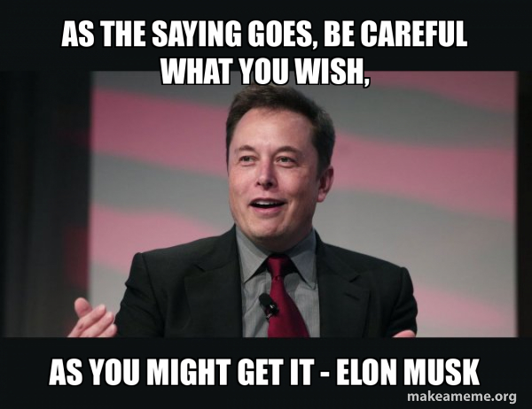 AS THE SAYING GOES, be careful what you WISH, As you might get it ...