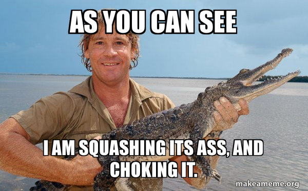 as you can see i am squashing its ass, and choking it. - Steve irwin ...