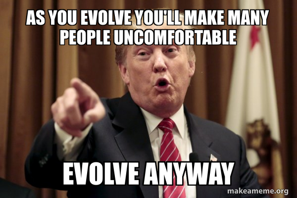 as you evolve you'll make many people uncomfortable evolve anyway ...