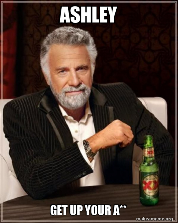 Ashley Get up your A** - The Most Interesting Man in the World Meme ...