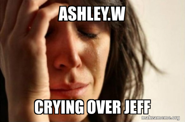 Ashley.w crying over jeff - First World Problems Meme Generator