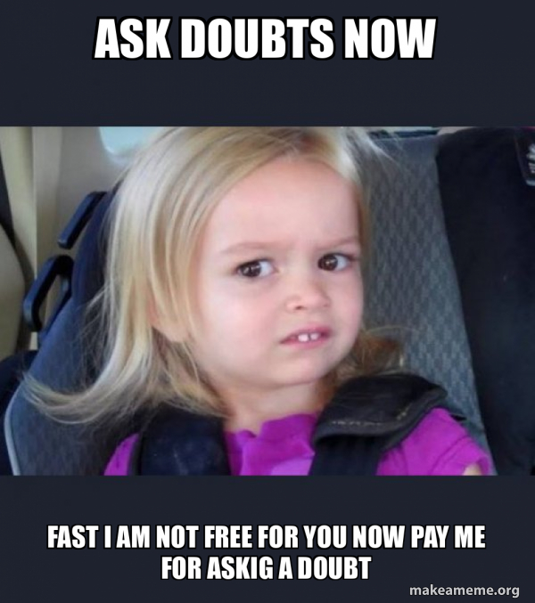 Ask doubts now Fast i am not free for you now pay me for askig a doubt ...