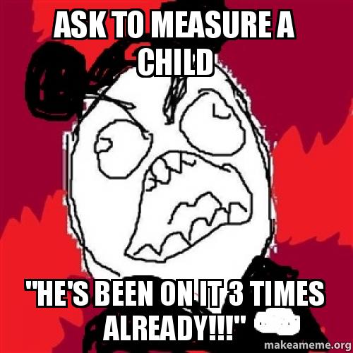 Ask to measure a child "he's been on it 3 times already!!!" Meme Generator