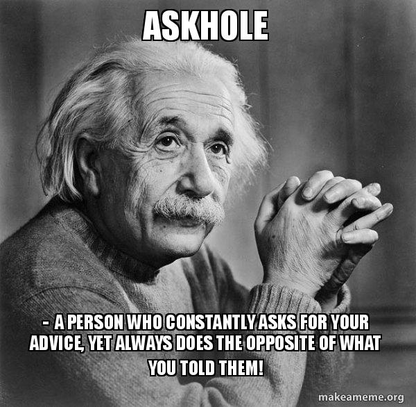 Askhole - A person who constantly asks for your advice, yet always does ...