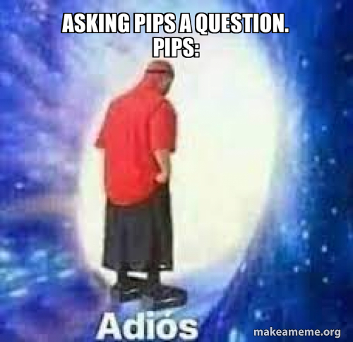 asking pips a question. pips: Meme Generator