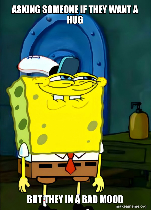 asking someone if they want a hug but they in a bad mood - SpongeBob ...
