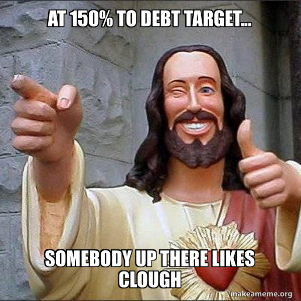 At 150% to Debt Target... Somebody up there likes Clough - Cool Jesus ...