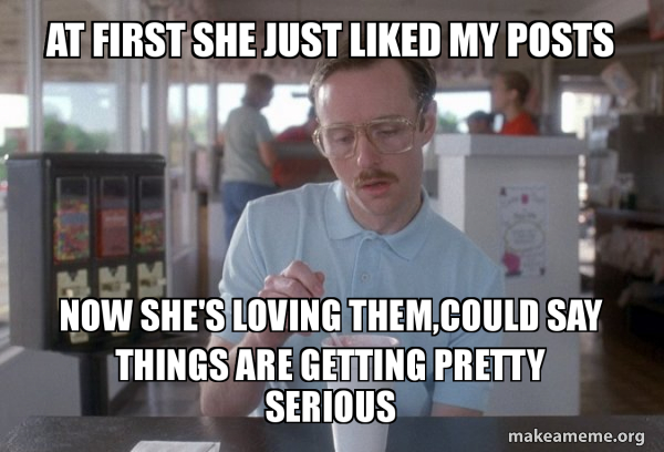 at first she just liked my posts now she's loving them,could say things ...