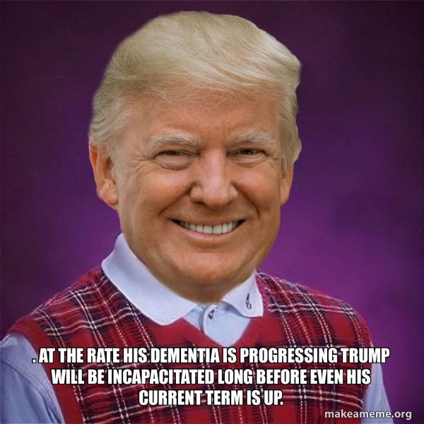 . At the rate his dementia is progressing Trump will be incapacitated ...