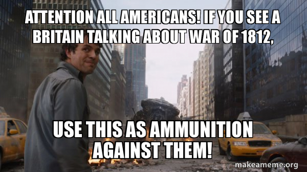 Attention all Americans! If you see a Britain talking about war of 1812 ...
