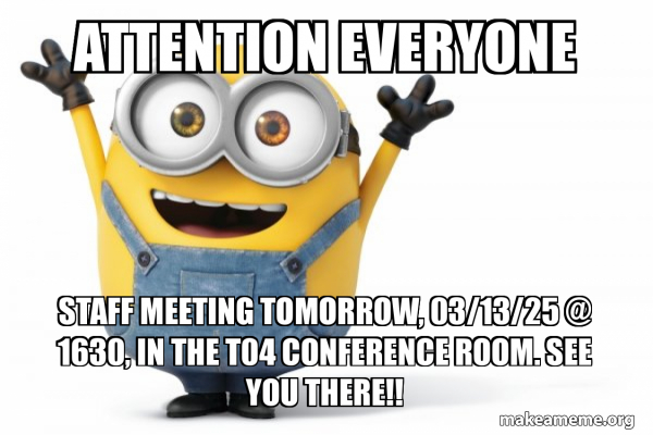 ATTENTION EVERYONE STAFF MEETING TOMORROW, 03/13/25 @ 1630, in the T04 ...