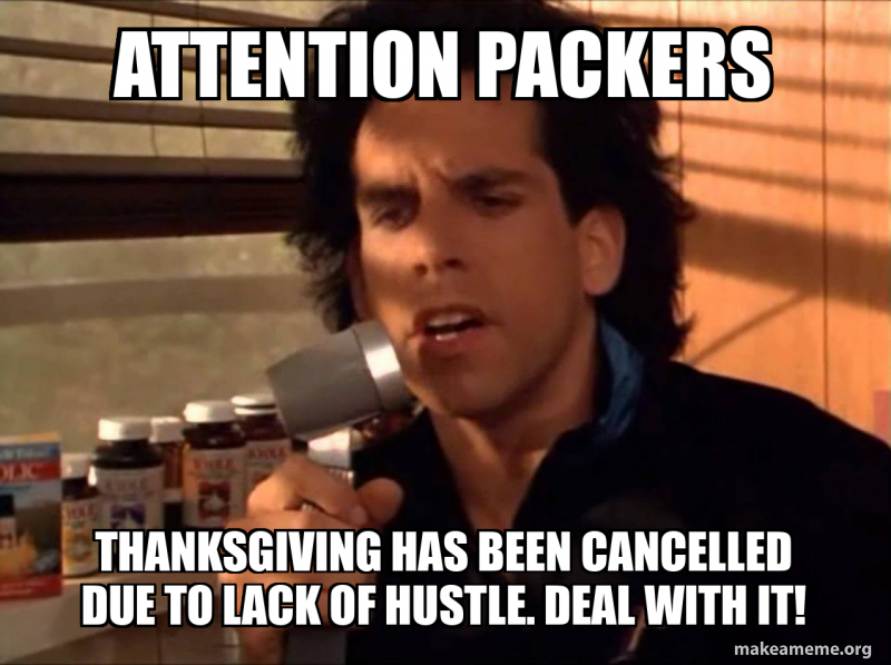 Attention packers Thanksgiving has been cancelled due to lack of hustle ...
