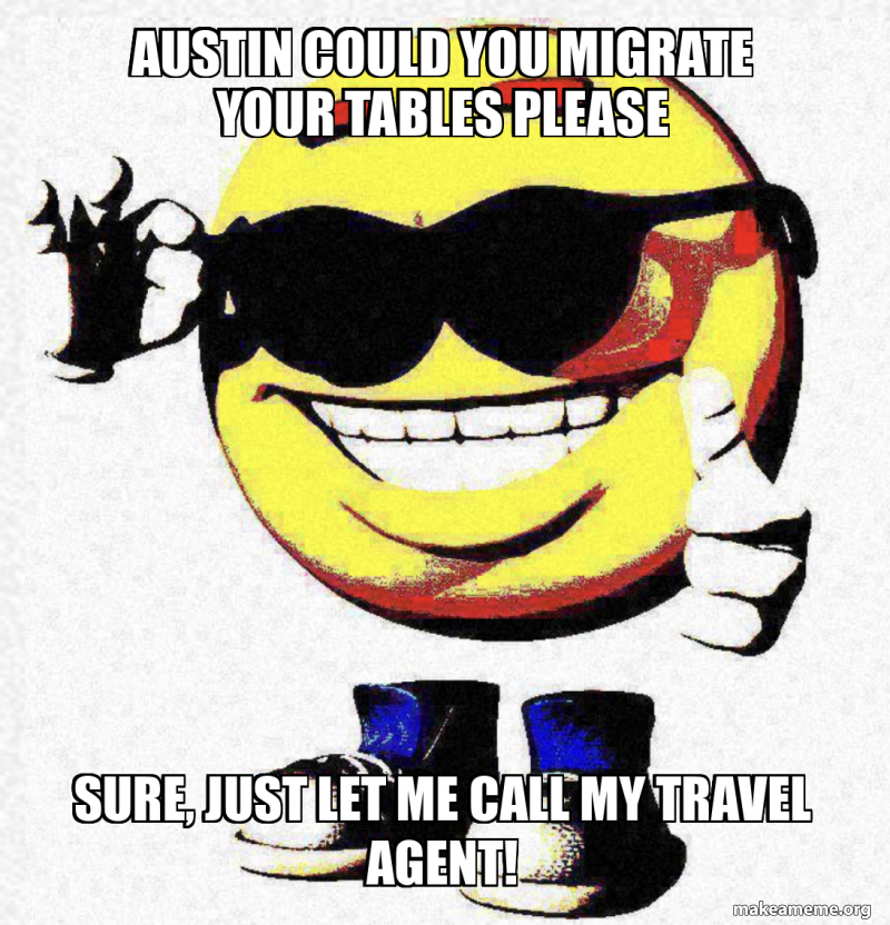 Austin could you migrate your tables please Sure, just let me call my ...