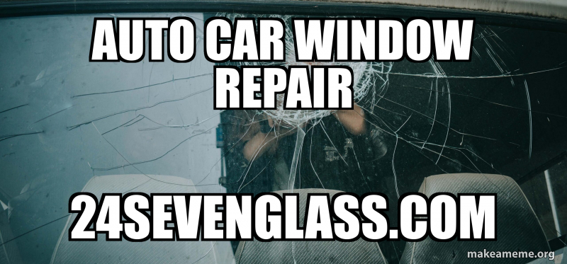 Auto Car Window Repair 24sevenglass.com Meme Generator
