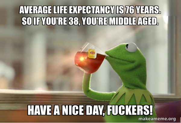 average life expectancy is 76 years. So if you're 38, you're middle ...