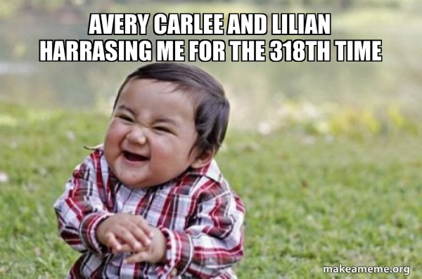 avery carlee and lilian harrasing me for the 318th time - Evil ...