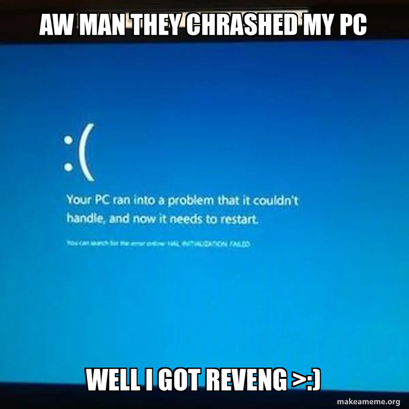aw man they chrashed my pc well i got reveng >:) Meme Generator