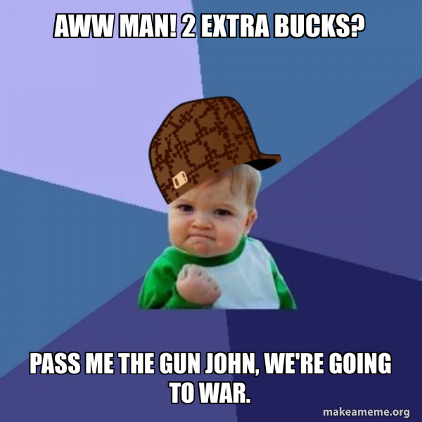 Aww man! 2 Extra bucks? Pass me the gun john, we're going to war ...