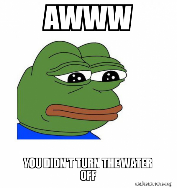 awww you didn't turn the water off - Feels Bad Man Meme Generator