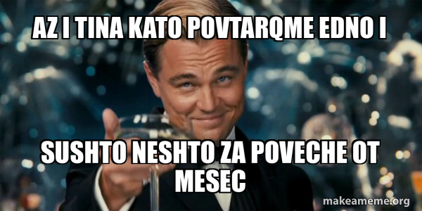 az i tina kato povtarqme edno i sushto neshto za poveche ot mesec ...