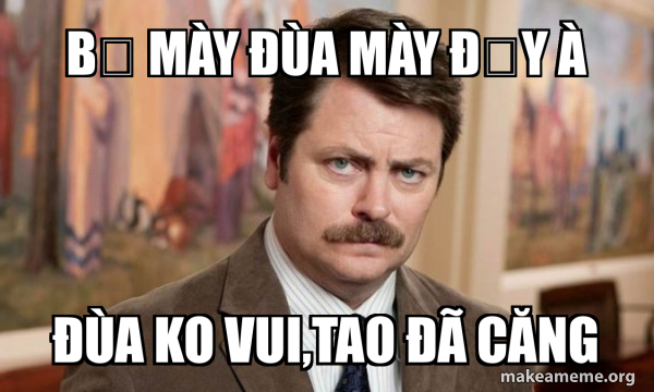 Bố Mày Đùa Mày Đấy À Đùa Ko Vui,Tao Đã Căng - Ron Swanson : I am a ...