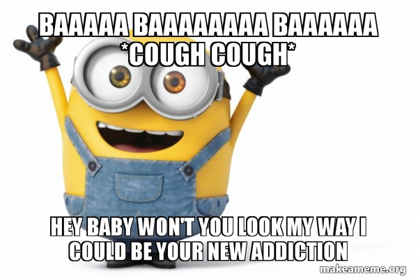 baaaaa baaaaaaaa baaaaaa *cough cough* hey baby won't you look my way i ...