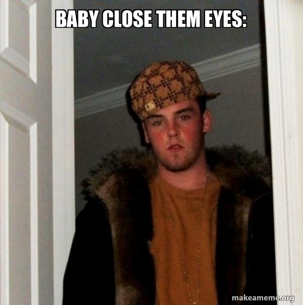 Baby close them eyes: - Scumbag Steve Meme Generator