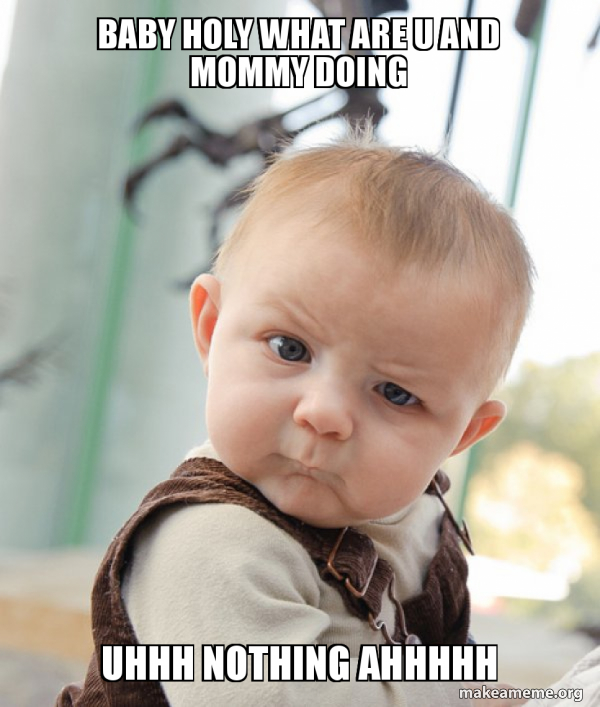 baby holy what are u and mommy doing uhhh nOThing ahhhhh - Skeptical ...