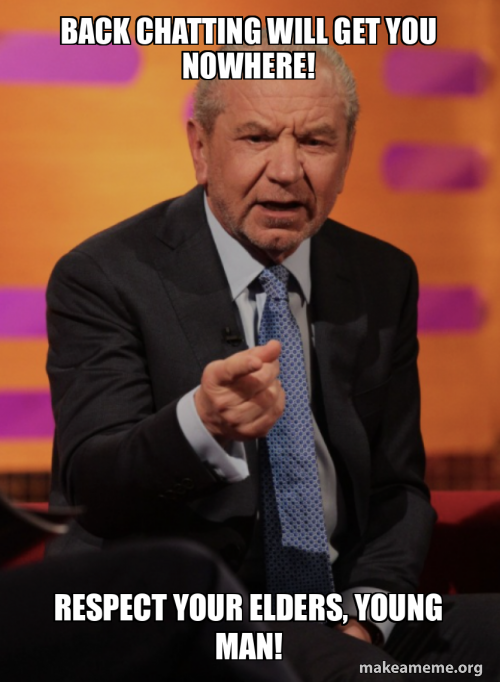 back chatting will get you nowhere! respect your elders, young man ...