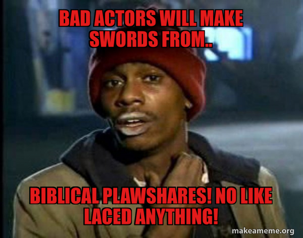 Bad Actors will make swords from.. biblical plawshares! no like laced ...