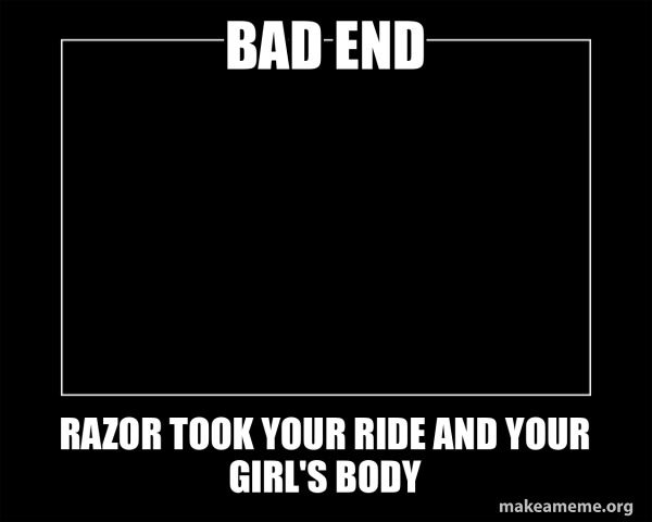 BAD END RAZOR TOOK YOUR RIDE AND YOUR GIRl's body - Motivational Meme ...