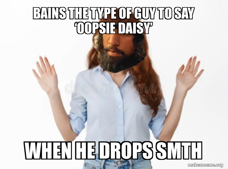 bains the type of guy to say ‘oopsie daisy’ when he drops smth Meme ...