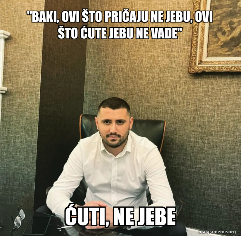 "baki, ovi što pričaju ne jebu, ovi što ćute jebu ne vade" Ćuti, ne ...