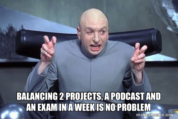 balancing 2 projects, a podcast and an exam in a week is no problem ...
