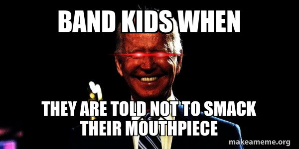 Band kids when They are told not to smack their mouthpiece - Dark ...