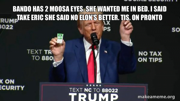 BANDO has 2 MOOSA eyes. She wanted me in bed. I said take Eric she said ...