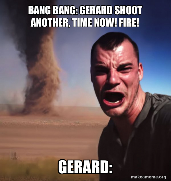 Bang bang: Gerard shoot another, time now! Fire! Gerard: - Tornado Guy ...