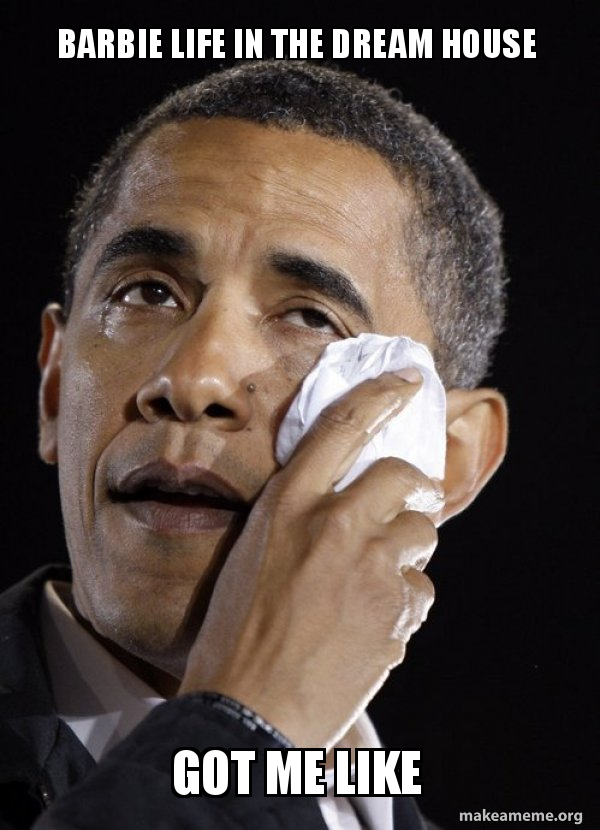 Barbie life in the dream house got me like - Crying Obama Meme Generator