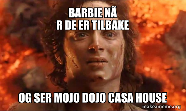 Barbie når de er tilbake Og ser mojo dojo casa house - Frodo it's over ...