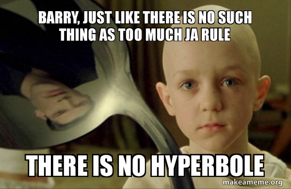 Barry, just like there is no such thing as too much ja rule there is no hyperbole - There is no ...