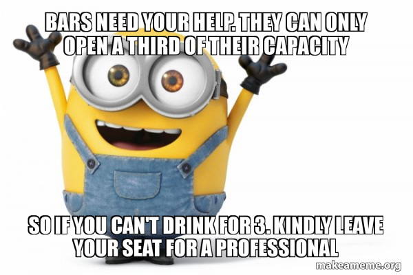 Bars need your help. They can only open a third of their capacity so if ...