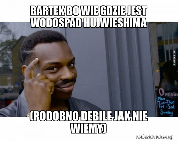 bartek bo wie gdzie jest wodospad hujwieshima (podobno debile jak nie ...