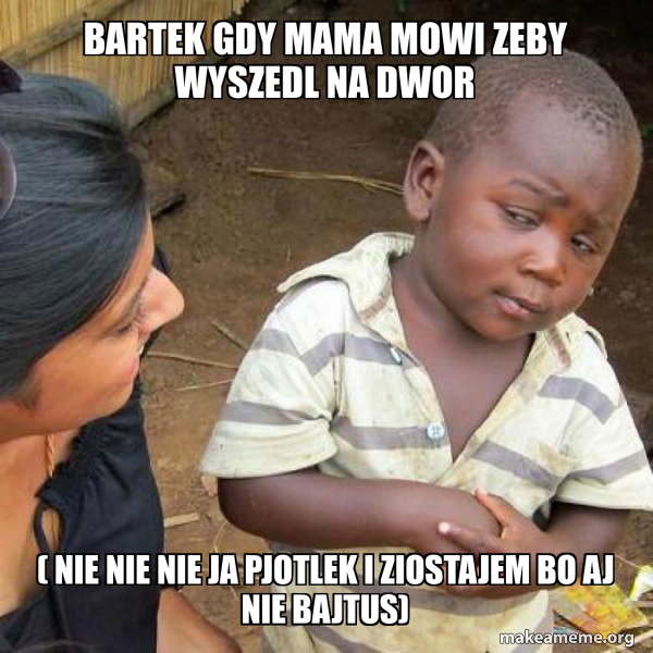 bartek gdy mama mowi zeby wyszedl na dwor ( nie nie nie ja pjotlek i ...