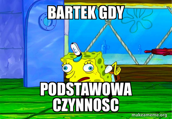 bartek gdy podstawowa czynnosc - Mocking SpongeBob Meme Generator