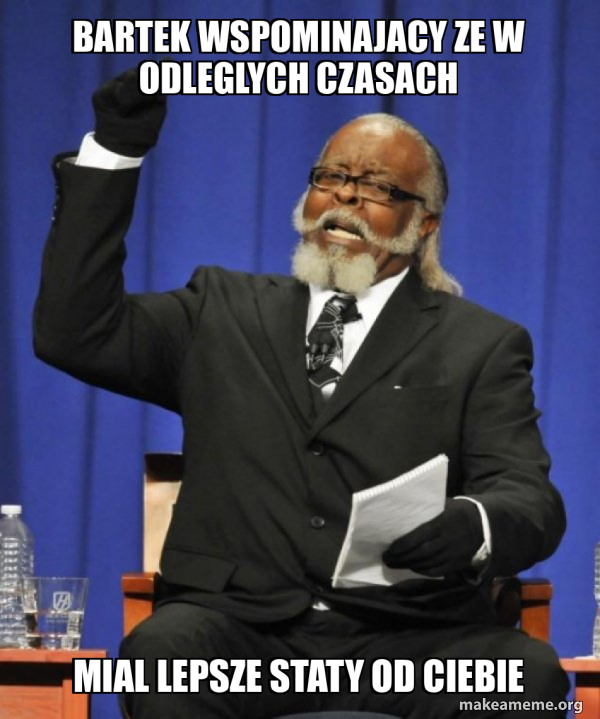 bartek wspominajacy ze w odleglych czasach mial lepsze staty od ciebie ...