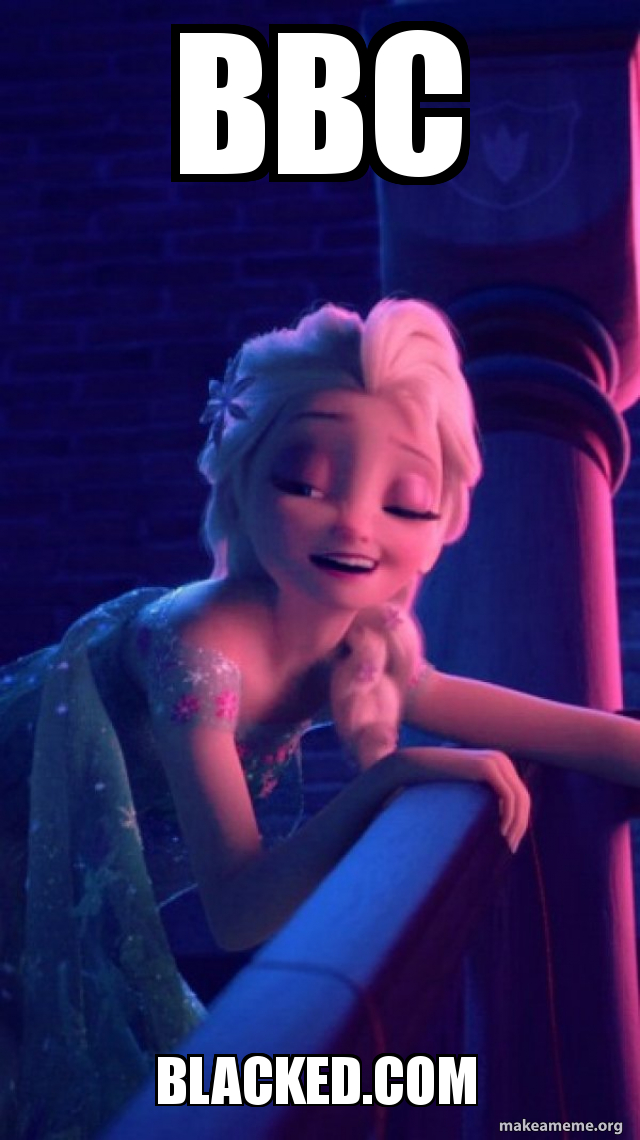 bbc blacked.com - Drunk Elsa Meme Generator