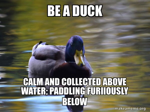 Be A duck Calm and collected above water; Paddling furiiously below ...