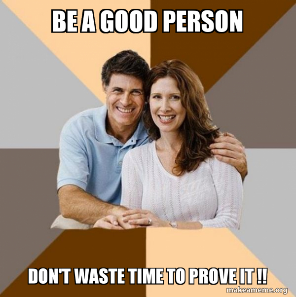 BE A GOOD PERSON DON'T WASTE TIME TO PROVE IT !! - Scumbag Parents Meme ...