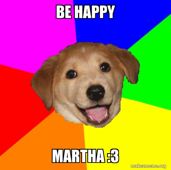 Be happy Martha :3 - Advice Dog Meme Generator