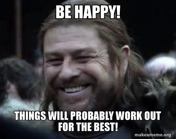 be happy! Things will probably work out for the best! - Happy Ned Stark ...
